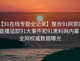【91在线专题全记录】整合91网官网、直播追踪91大事件和91黑料网内幕，全网权威数据曝光 - 网罗事件 - 51吃瓜网