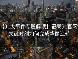 【91大事件专题解读】记录91官网在关键时刻如何完成华丽逆转 - 揭秘娱乐 - 51吃瓜网